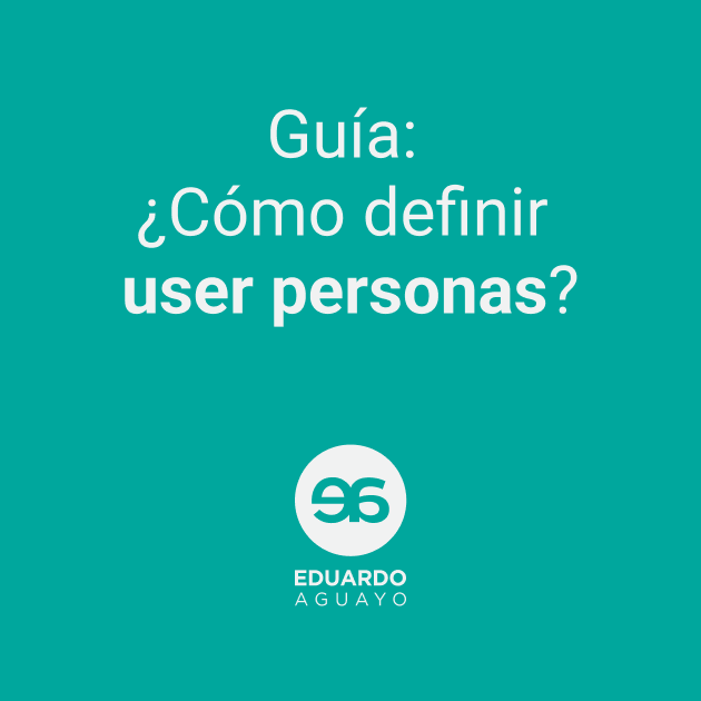 Eduardo Aguayo ~ Guía: ¿Cómo definir user personas?